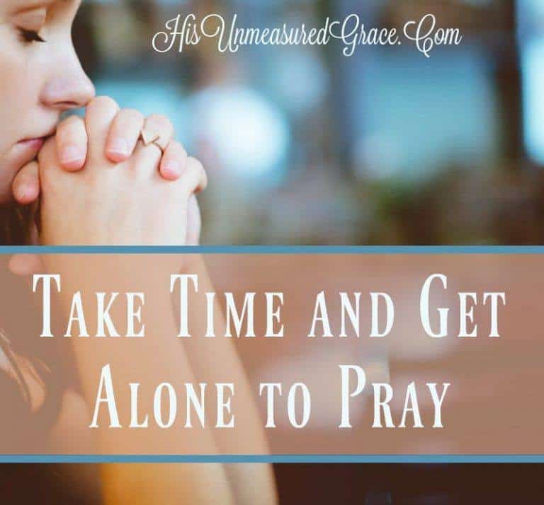 Take Time and Get Alone to Pray - His Unmeasured Grace